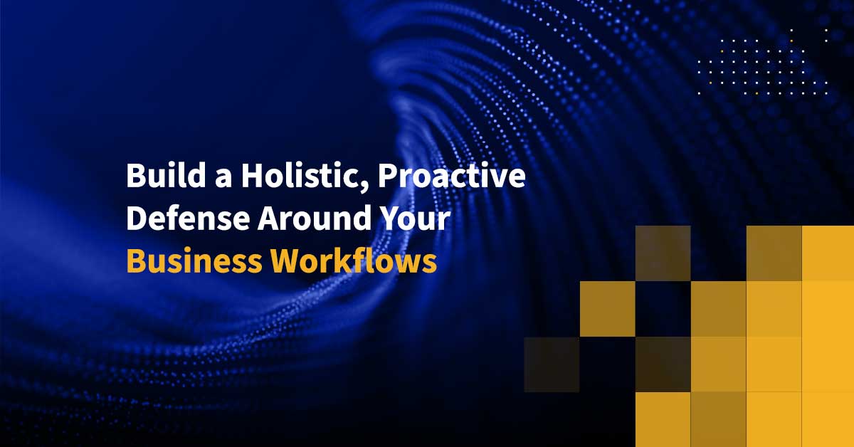 Build a Holistic, Proactive Defense Around Your Business Workflows