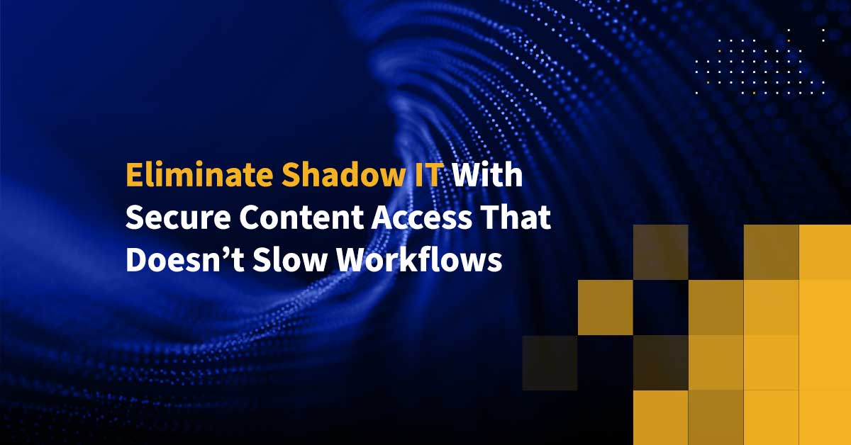 Eliminate Shadow IT With Secure Content Access That Doesn’t Slow Workflows - Security Boulevard
