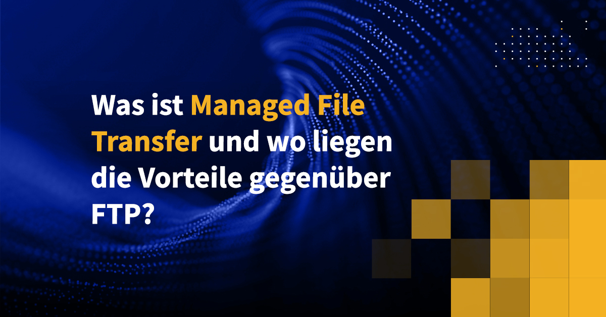 Was ist Managed File Transfer und wo liegen die Vorteile gegenüber FTP?