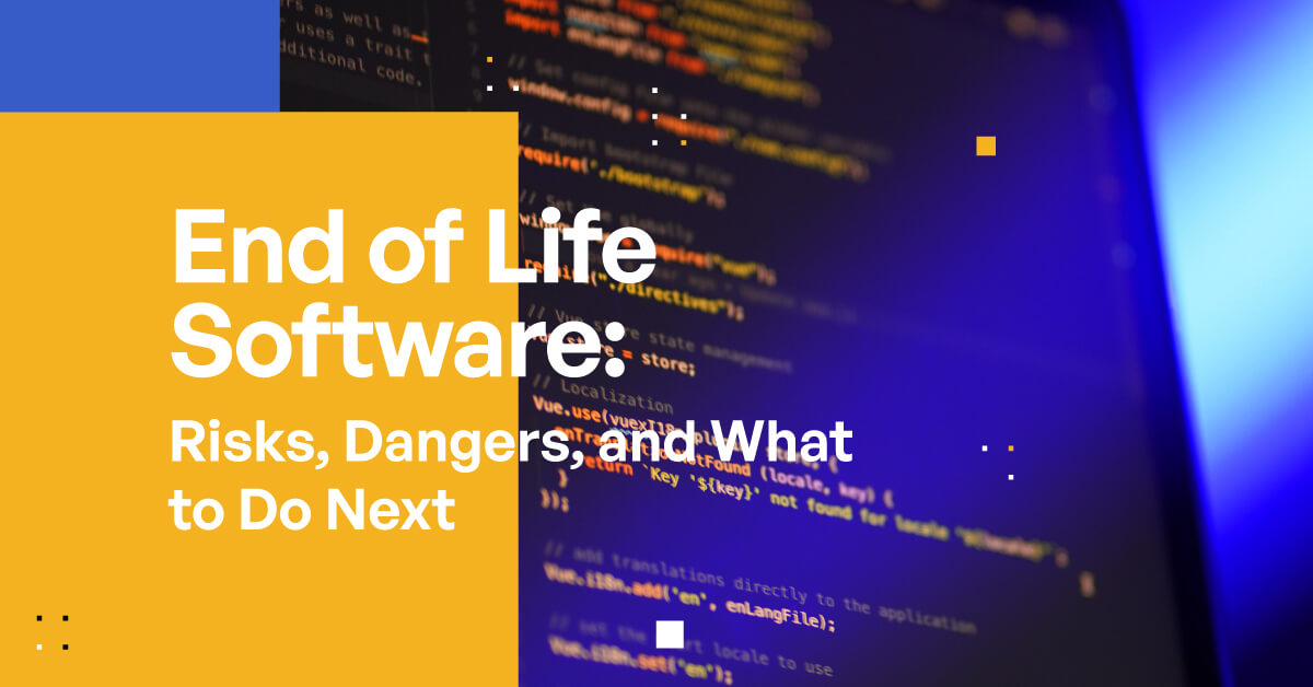 End of Life Software: Risks, Dangers & What to Do Next