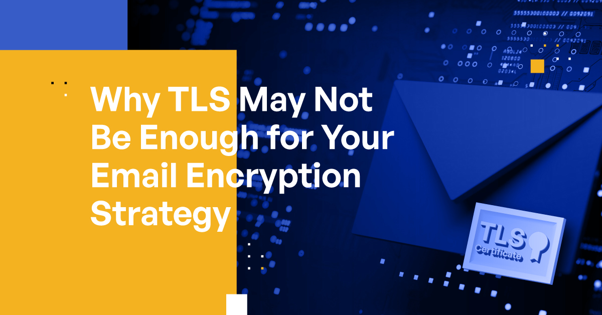 Why TLS May Not Be Enough for Your Email Encryption Strategy