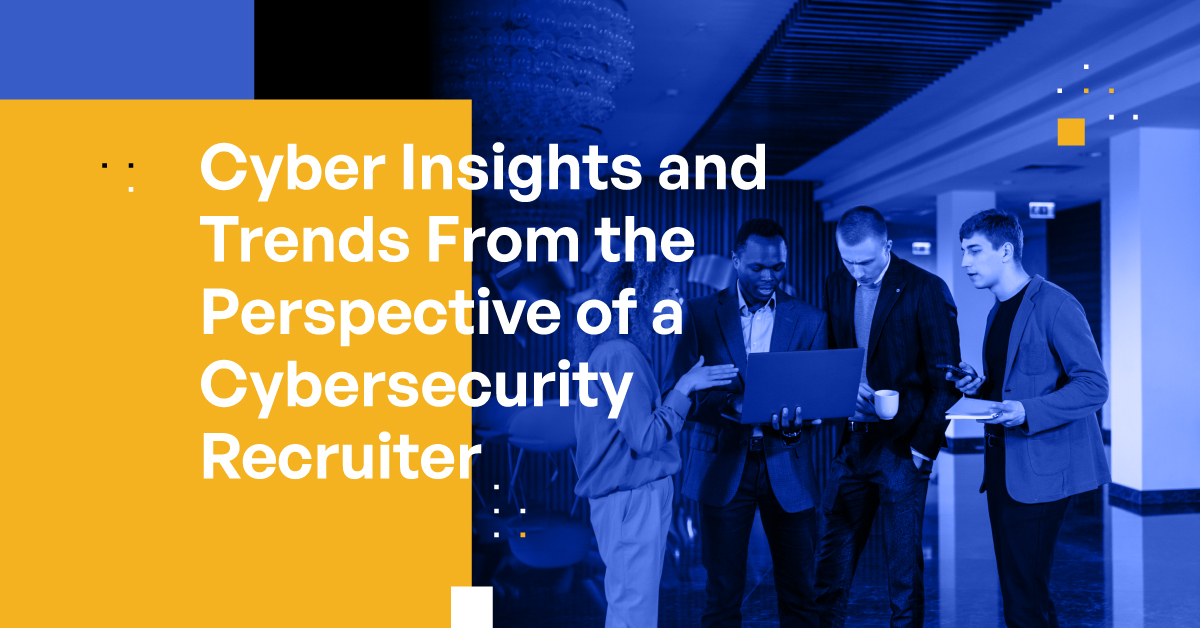 Cyber Insights and Trends From the Perspective of a Cybersecurity Recruiter