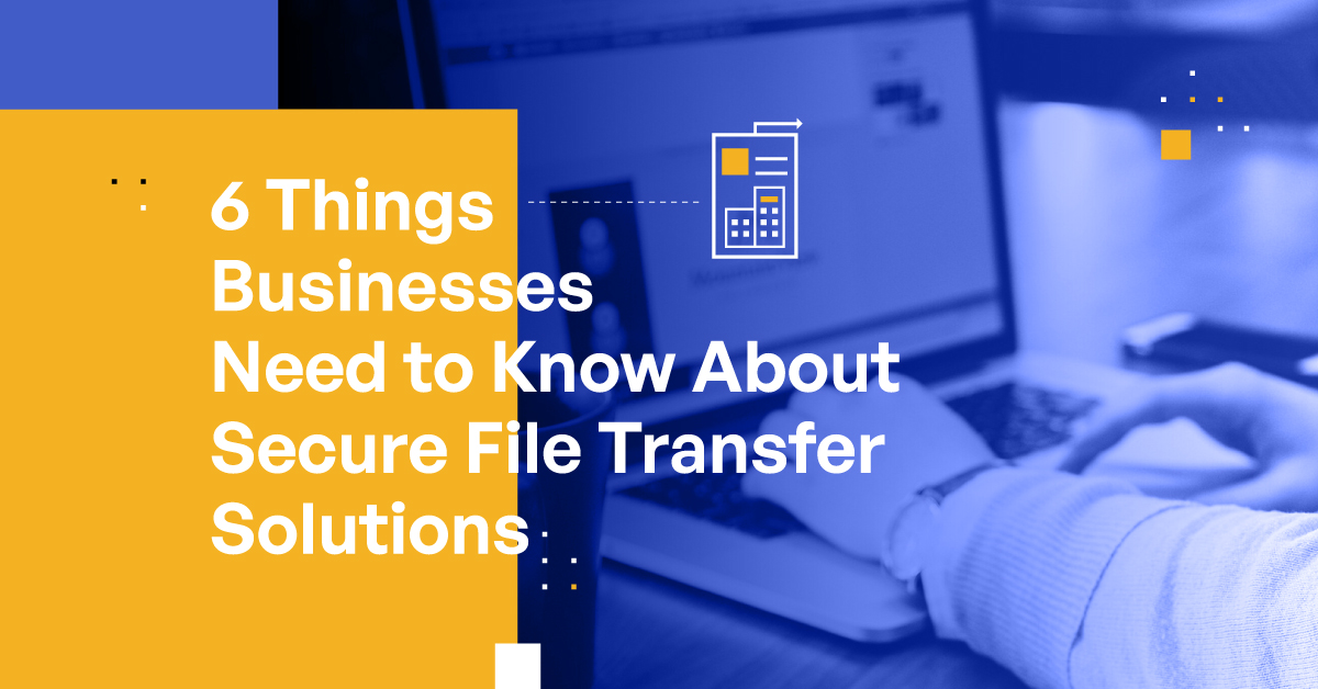 6 Things Businesses Need to Know About Secure File Transfer Solutions 6 Things Businesses Need to Know About Secure File Transfer Solutions