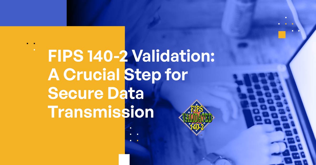FIPS 140-2 Validation: A Crucial Step for Secure Data Transmission