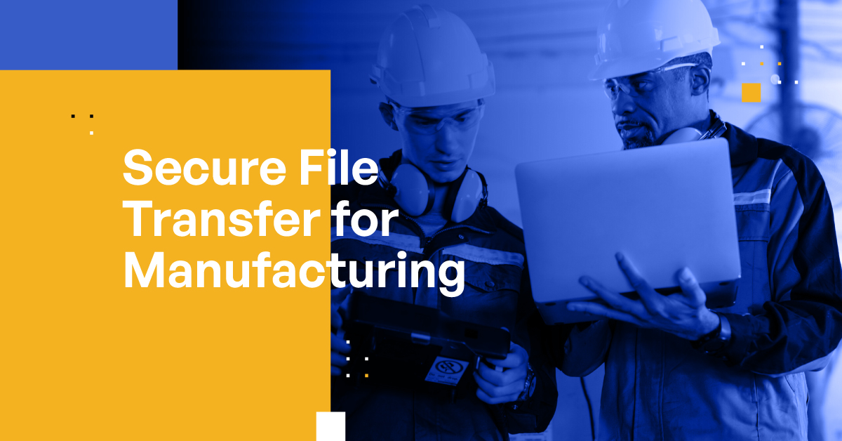 Secure File Transfer for Manufacturing: Best Practices and Solutions Secure File Transfer for Manufacturing: Best Practices and Solutions