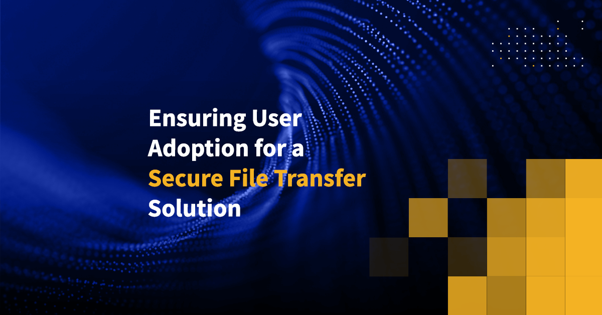 Ensuring User Adoption For A Secure File Transfer Solution