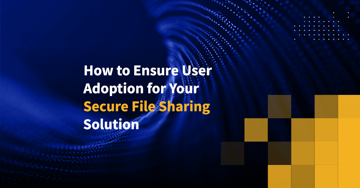 How to Ensure User Adoption for Your Secure File Sharing Solution