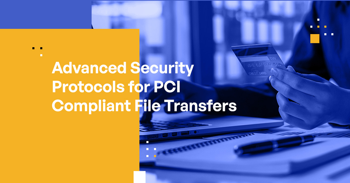 PCI Compliant File Transfers: Security Protocols & Key Requirements PCI Compliant File Transfers: Security Protocols & Key Requirements