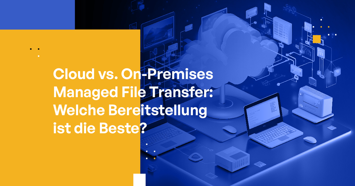 Optionen für die Bereitstellung von Managed File Transfer: Vorteile, Nachteile & Empfehlungen