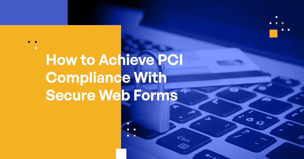 PCI Compliance With Secure Web Forms: Key Solution Features PCI Compliance With Secure Web Forms: Key Solution Features