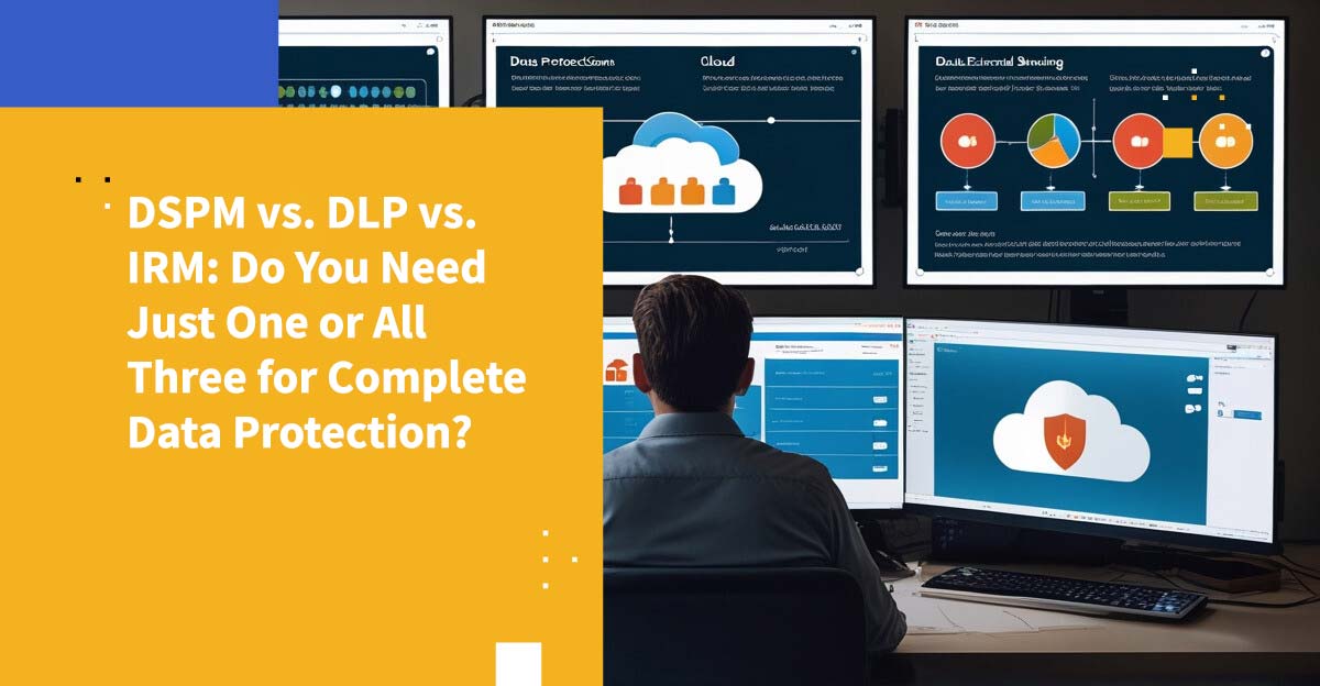 DSPM vs. DLP vs. IRM: Evaluating Key Data Protection Tools